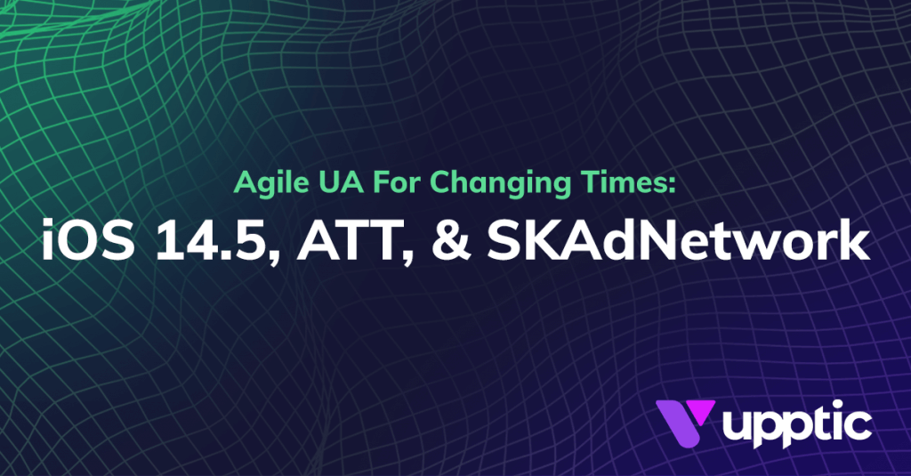 iOS 14.5, ATT & SKAdNetwork: Reinventing UA in times of uncertainty - Upptic